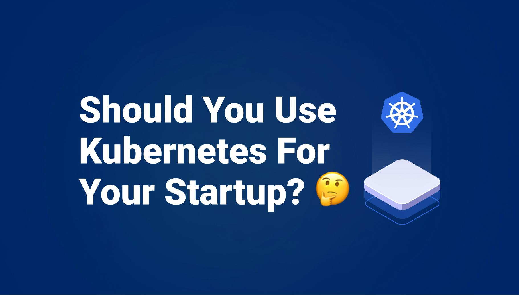Should you use Kubernetes for your Startup? Should you use Kubernetes for your Startup?